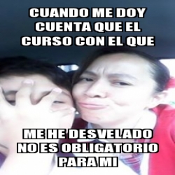 Meme Personalizado - cuando me doy cuenta que el curso CON EL QUE ME HE ...