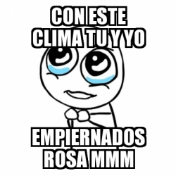 Meme Por favor - Con este clima tu y yo Empiernados rosa mmm - 24097116