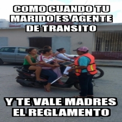 Meme Personalizado - COMO CUANDO TU MARIDO ES AGENTE DE TRANSITO Y TE ...