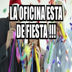 Meme Personalizado - LA OFICINA ESTA DE FIESTA !!! - 24925687