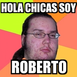 Meme Friki - hola chicas soy roberto - 24936153