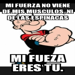 Meme Personalizado - Mi fuerza no viene de mis musculos, ni de las ...