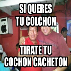 Meme Personalizado - Si queres tu colchon Tirate tu cochon cacheton ...