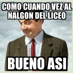 Meme Mr Bean - Como cuando vez al nalgon del liceo Bueno asi - 24984692