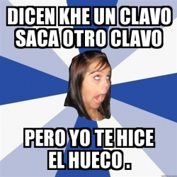 Meme Annoying Facebook Girl - dicen khe un clavo saca otro clavo pero ...