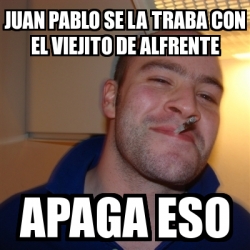 Meme Greg - Juan pablo se la traba con el viejito de alfrente Apaga eso ...
