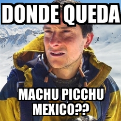 Meme Bear Grylls - donde queda machu picchu mexico?? - 25013515