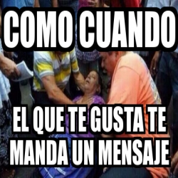 Meme Personalizado - como cuando el que te gusta te manda un mensaje ...