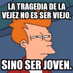 Meme Futurama Fry - La tragedia de la vejez no es ser viejo, sino ser ...