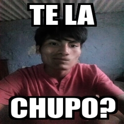 Meme Personalizado - TE LA CHUPO? - 25107643