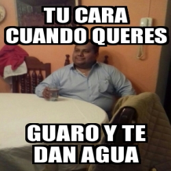 Meme Personalizado - Tu cara cuando queres Guaro y te dan agua - 25131387