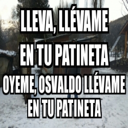 Meme Personalizado - Lleva, llÃ©vame en tu patineta Oyeme, Osvaldo llÃ ...