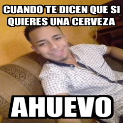 Meme Personalizado - Cuando Te Dicen que Si quieres Una Cerveza Ahuevo ...
