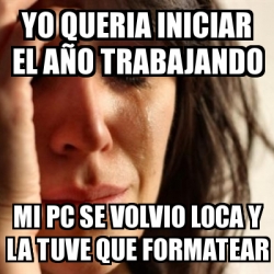 Meme Problems - YO QUERIA INICIAR EL AÃ‘O TRABAJANDO MI PC SE VOLVIO ...