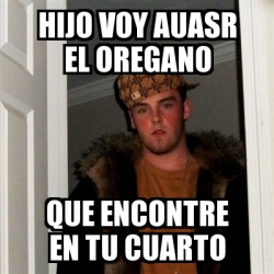 Meme Scumbag Steve - hijo voy auasr el oregano que encontre en tu ...