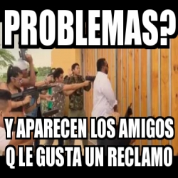 Meme Personalizado - PROBLEMAS? Y aparecen los amigos q le gusta un ...