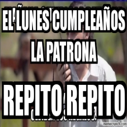 Meme Personalizado - El lunes cumpleaÃ±os la patrona Repito repito ...