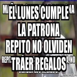 Meme Personalizado - El lunes cumple la patrona Repito no olviden traer ...