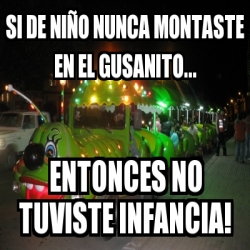 Meme Personalizado - Si de niÃ±o nunca montaste en el gusanito ...