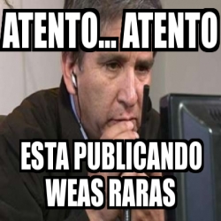 Meme Personalizado - atento... atento esta publicando weas raras - 25203187