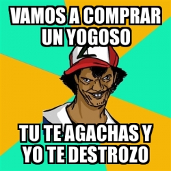 Meme Ash Pedreiro - VAMOS A COMPRAR UN YOGOSO TU TE AGACHAS Y YO TE ...