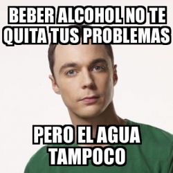 Meme Sheldon Cooper - beber alcohol no te quita tus problemas pero el ...