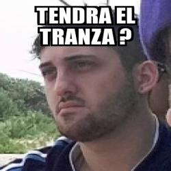 Meme Personalizado - tendra el tranza ? - 25246404
