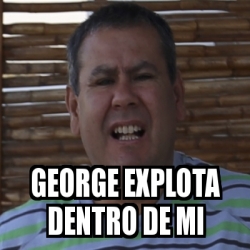Meme Personalizado - GEORGE EXPLOTA DENTRO DE MI - 25278810