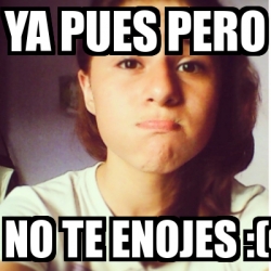 Meme Personalizado - Ya pues pero no te enojes :( - 25294961