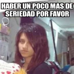 Meme Personalizado - haber un poco mas de seriedad por favor - 25039250