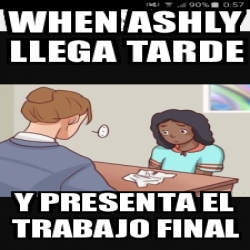 Meme Personalizado - When Ashly llega tarde Y presenta el trabajo final ...