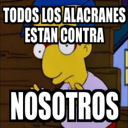 Meme Personalizado - Todos los alacranes estan contra Nosotros - 25314482