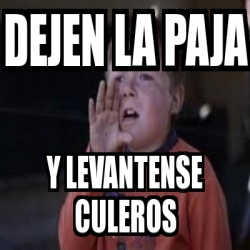 Meme Personalizado - Dejen la paja Y levantense culeros - 25330444