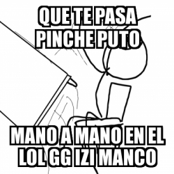 Meme Desk Flip Rage Guy - Que te pasa pinche puto Mano a mano en el lol gg izi manco - 25344400