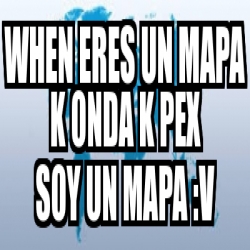 Meme Personalizado - when eres un mapa k onda k pex soy un mapa :v ...