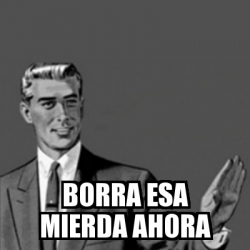 Meme Correction Guy - Borra esa mierda ahora - 25363398