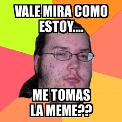 Meme Friki - Vale mira como estoy.... Me tomas la meme?? - 25367229