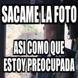 Meme Personalizado - sacame la foto asi como que estoy preocupada ...
