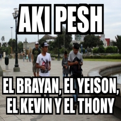 Meme Personalizado - AKI PESH EL BRAYAN, el yeison, EL KEVIN Y EL THONY ...