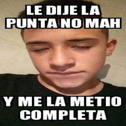Meme Personalizado - LE DIJE LA PUNTA NO MAH Y ME LA METIO COMPLETA ...