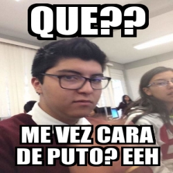 Meme Personalizado - que?? me vez cara de puto? eeh - 25381119