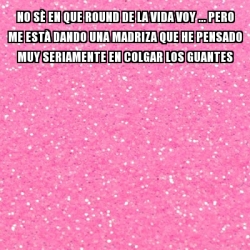 Meme Personalizado - nO SÃˆ EN QUE ROUND DE LA VIDA VOY ... PERO ME ...