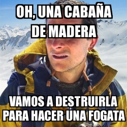 Meme Bear Grylls - Oh, una cabaÃ±a de madera Vamos a destruirla para ...