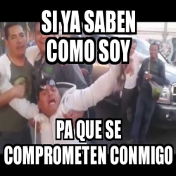 Meme Personalizado - Si ya saben como soy Pa que se comprometen conmigo ...