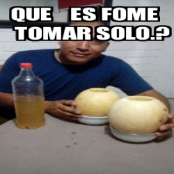 Meme Personalizado - Que es fome tomar solo.? - 25424650