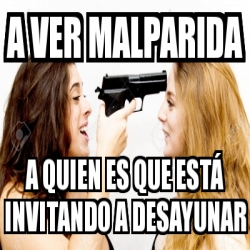 Meme Personalizado - A ver malparida a quien es que estÃ¡ invitando a ...
