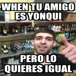 Meme Personalizado - When tu amigo es yonqui Pero lo quieres igual ...