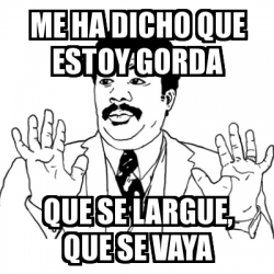Meme Ay Si - me ha dicho que estoy gorda que se largue, que se vaya ...