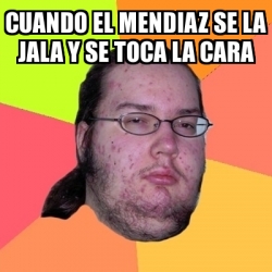 Meme Friki - Cuando el mendiaz se la jala y se toca la cara - 25491289