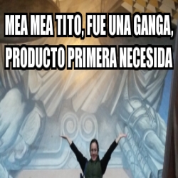 Meme Personalizado - Mea Mea Tito, fue una ganga, producto primera ...